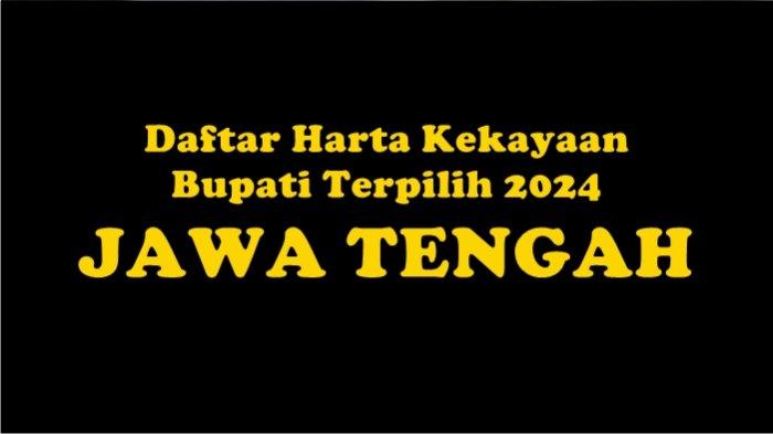 Daftar Harta Kekayaan Bupati Jawa Tengah Terpilih Hasil Pilkada 2024, Siapa Paling Kaya ...