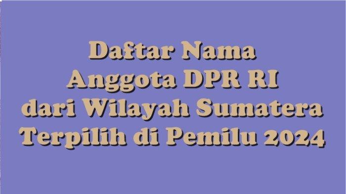 Daftar Lengkap Nama Anggota DPR RI dari Wilayah Sumatera, Dapil Aceh 1 hingga Lampung 2 ...