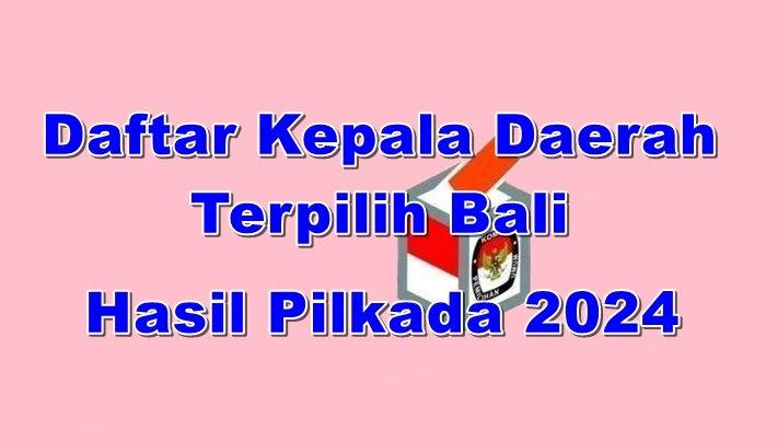 Daftar Lengkap Nama Kepala Daerah Terpilih se-Bali Hasil Pilkada 2024, I Wayan Koster Menang ...