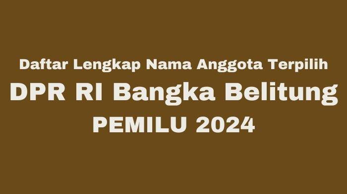 Daftar Lengkap Nama-nama Anggota DPR RI Bangka Belitung yang Terpilih di Pemilu 2024 ...