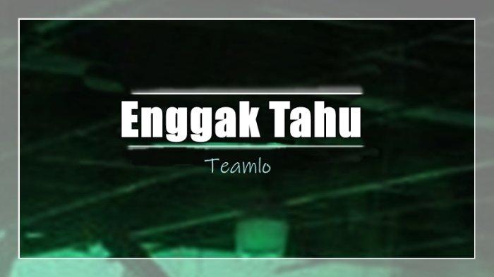 Lirik Lagu Enggak Tahu - Teamlo - Tribunmanado.co.id