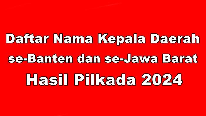 Daftar Nama-nama Kepala Daerah Terpilih se-Banten dan se-Jawa Barat Hasil Pilkada 2024 ...