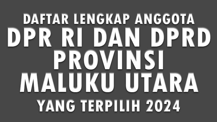 Daftar Lengkap Nama-nama Anggota DPR RI dan DPRD Provinsi Maluku Utara yang Terpilih 2024 ...