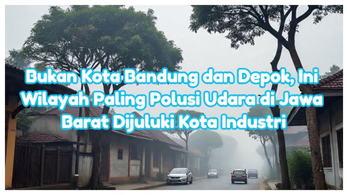 Bukan Kota Bandung dan Depok, Ini Wilayah Paling Polusi Udara di Jawa Barat Dijuluki Kota ...