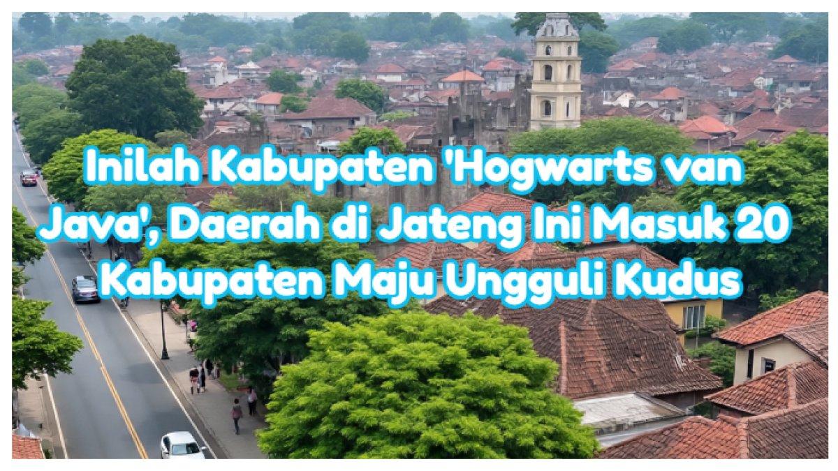 Inilah Kabupaten 'Hogwarts van Java', Daerah di Jateng Ini Masuk 20 Kabupaten Maju Ungguli Kudus ...