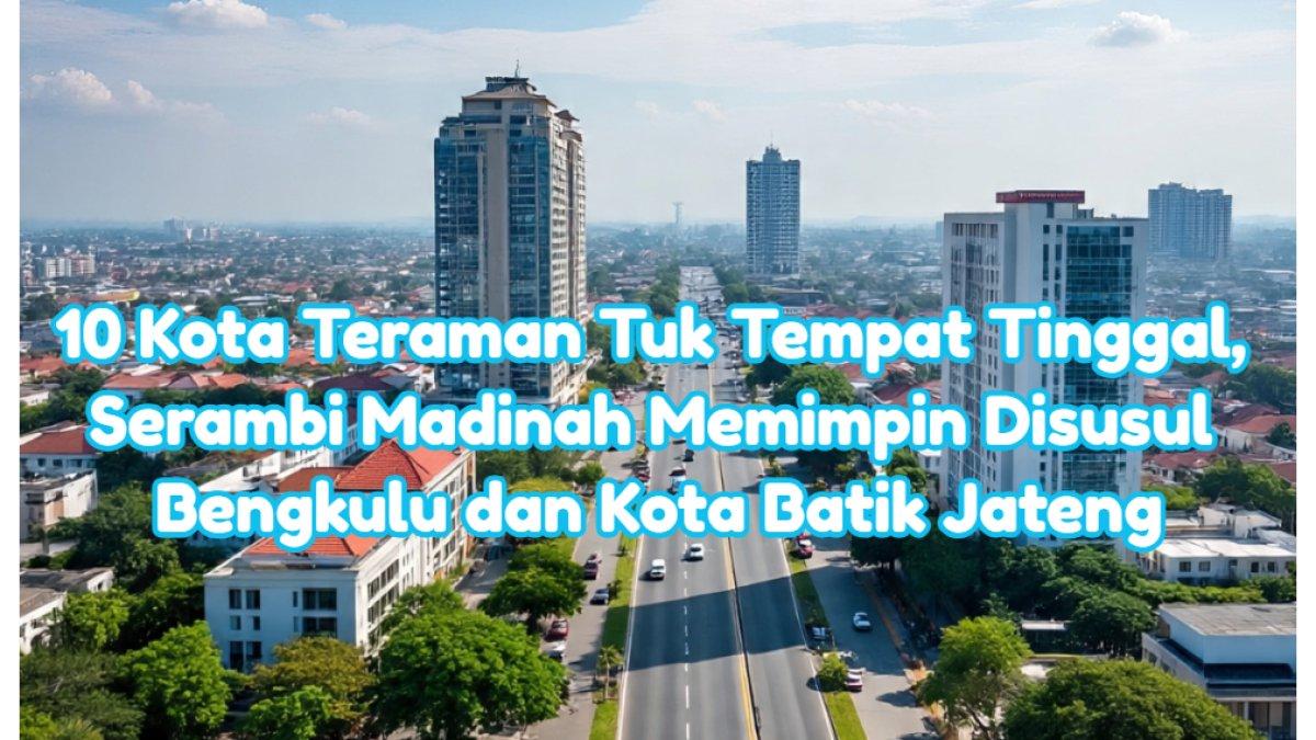 10 Kota Teraman Tuk Tempat Tinggal, Serambi Madinah Memimpin Disusul Bengkulu dan Kota Batik ...