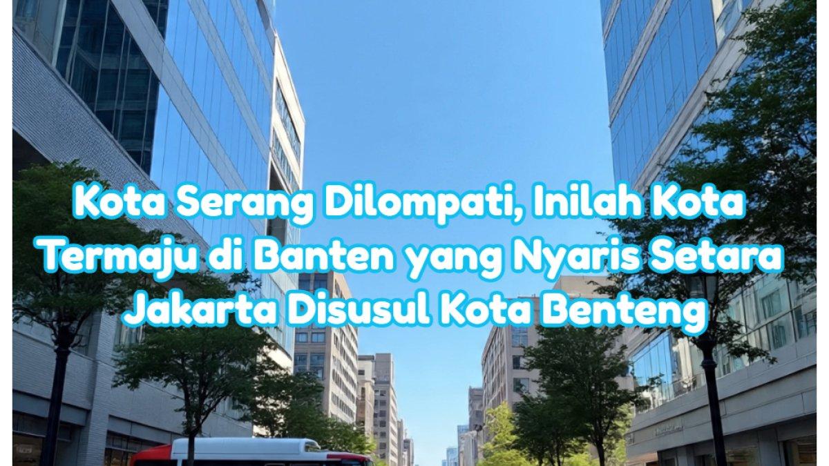 Kota Serang Dilompati, Inilah Kota Termaju di Banten yang Nyaris Setara ...