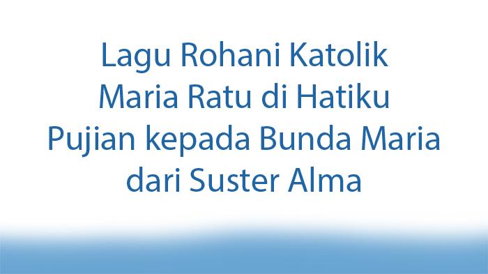 Lagu Rohani Katolik Maria Ratu di Hatiku, Pujian kepada Bunda Maria ...